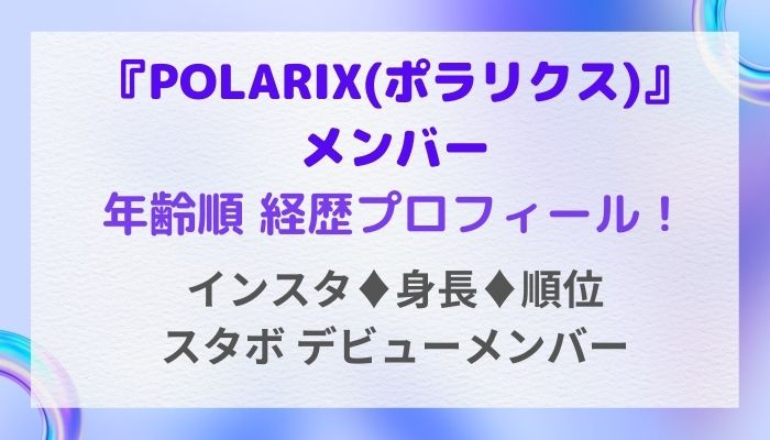 『POLARIX(ポラリックス)』メンバー年齢順 経歴プロフィール！インスタ♦️身長♦️順位♦️スタボ デビューメンバー | きらり☆エクスプレス