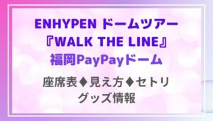 ENHYPENライブ2024福岡PayPayドームの座席表♦️見え方♦️セトリ♦️レポ♦️グッズ情報！『WALK THE LINE』ドームツアー | きらり☆エクスプレス