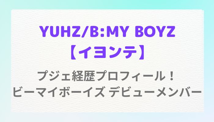 YUHZ(ユアーズ)【イヨンテ 】プジェ経歴プロフィール！ビーマイボーイズ デビューメンバー | きらり☆エクスプレス