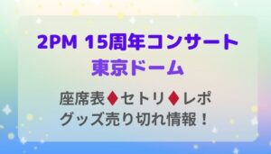 2PMライブ2026東京ドームの座席表♦️セトリ♦️レポ♦️グッズ列・売り切れ情報！THE RETURN 15周年コンサート | きらり☆エクスプレス